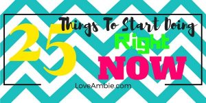 25 Things To Start Doing Now - Love Ambie