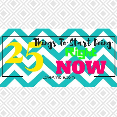 25 Things To Start Doing Now - Love Ambie